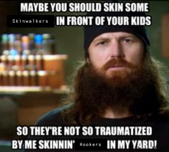 MAYBE YOU SHOULD SKIN SOME Skinwalkers FRONT OF YOUR KIDS Gr > SO THEY ...