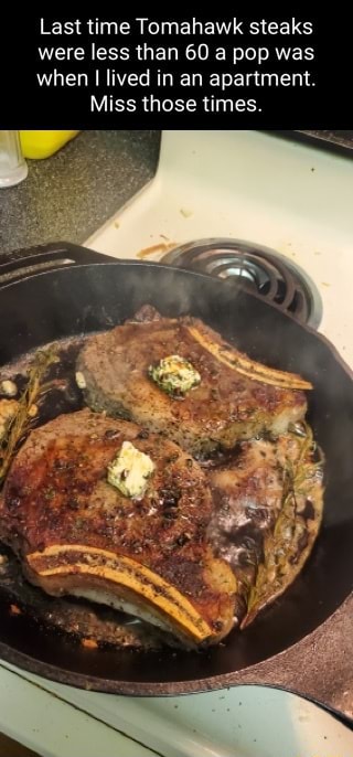Last time Tomahawk steaks were less than 60 a pop was when I lived in ...