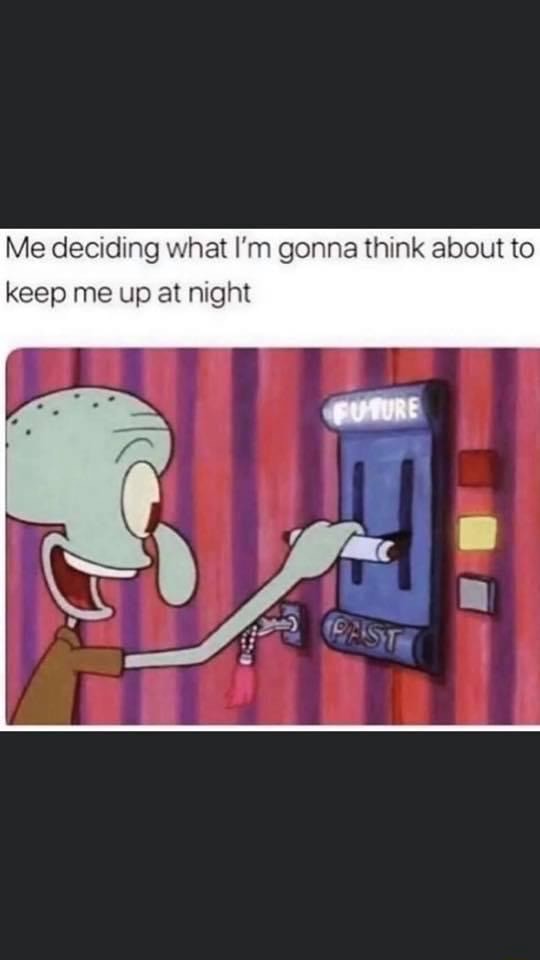 Me deciding what I'm gonna think about to keep me up at night - iFunny