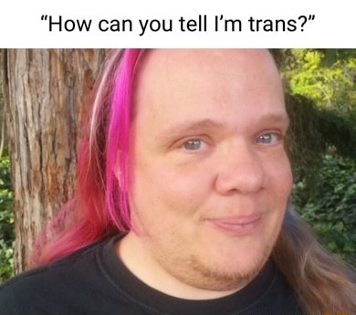 "How can you tell I'm trans?" - iFunny