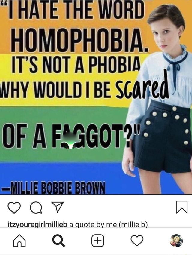 TATE THE WORD HOMOPHOBIA. IT'S NOT A PHOBIA WHY WOULD BE SCAK OF MILLIE ...