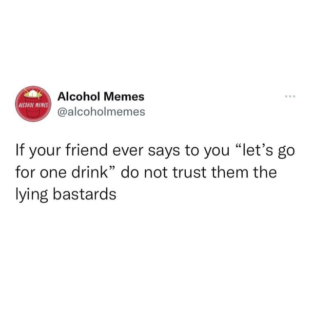 Alcohol Memes @alcoholmemes If your friend ever says to you "let's go ...
