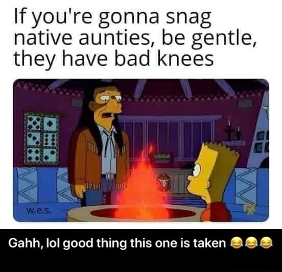 If you're gonna snag native aunties, be gentle, they have bad knees ...