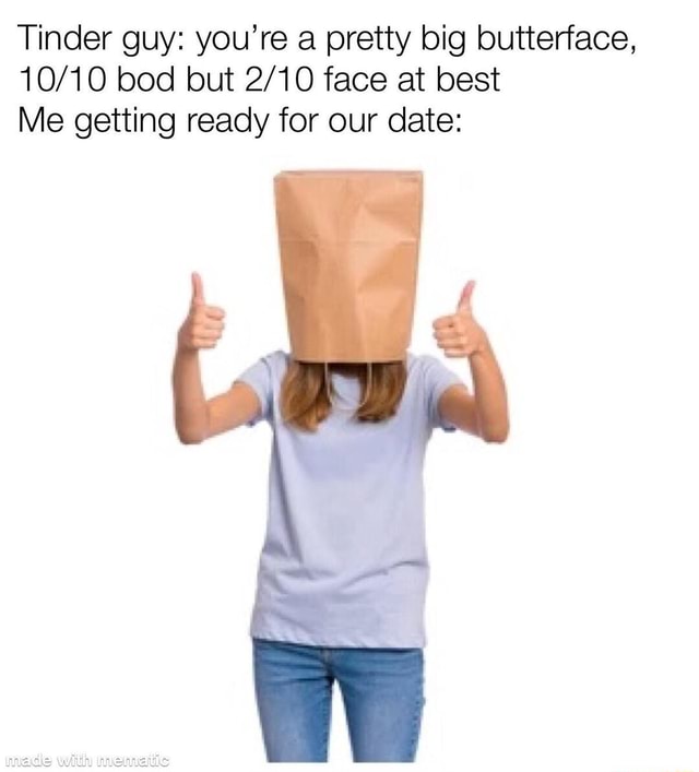 Tinder guy: you're a pretty big butterface, bod but face at best Me ...
