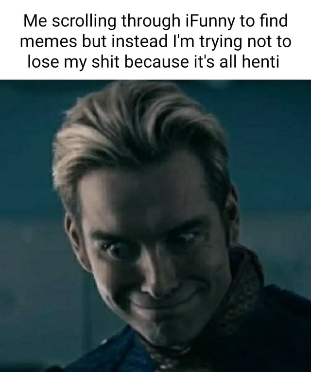 Me scrolling through iFunny to find memes but instead I'm trying not to ...