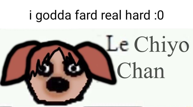 Godda fard real hard :0 Le Chiyo Chan - iFunny