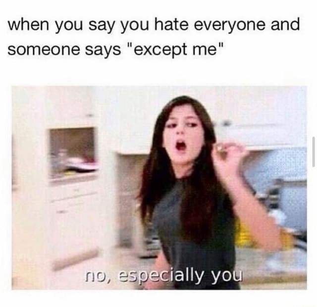 When you say you hate everyone and someone says "except me" no ...