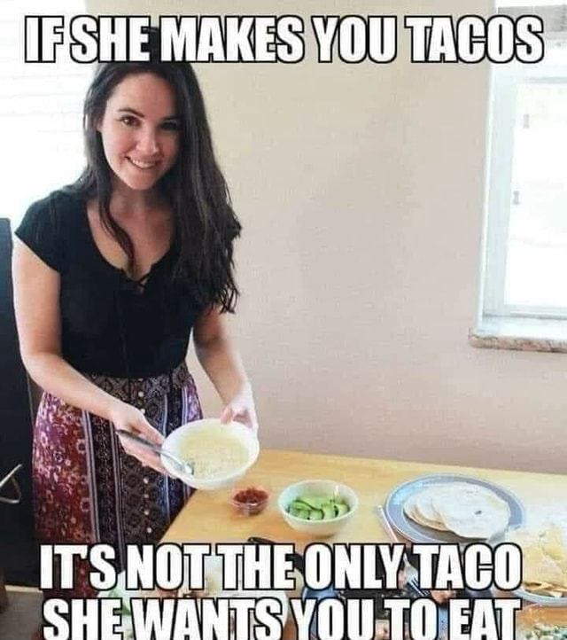 ESHE MAKES YOU TACOS, ITS NOTTHE ONLY TACO SHE (AANTS YOUTH EAT ...