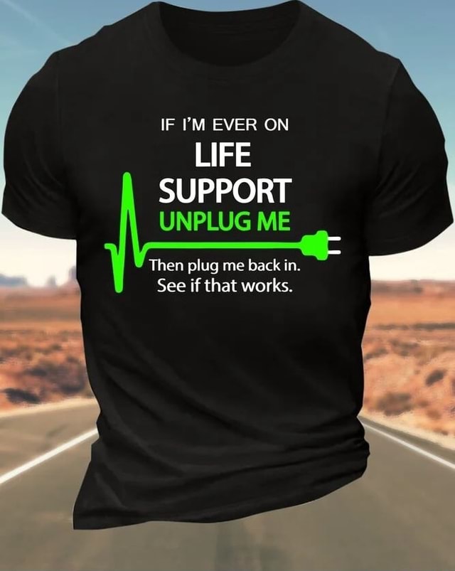 IF EVER ON LIFE SUPPORT UNPLUG ME Then plug me back in. See if that ...