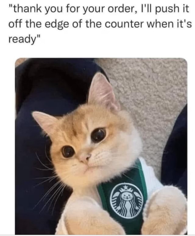 "thank you for your order, I'll push it off the edge of the counter ...