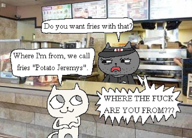 Do you want fries with that? I { Where I'm from, we call fries "Potato ...