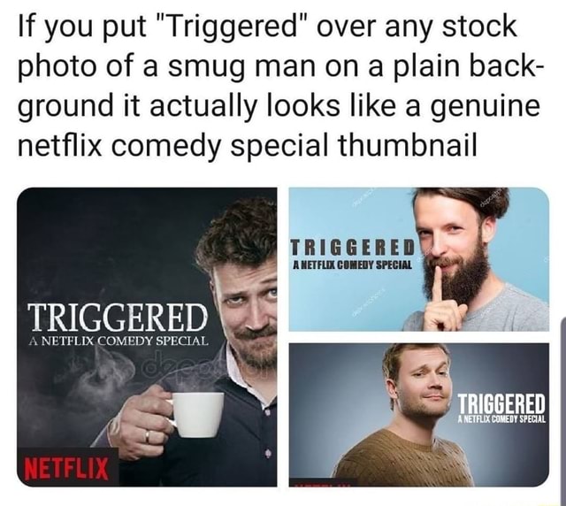If you put "Triggered" over any stock photo of a smug man on a plain ...