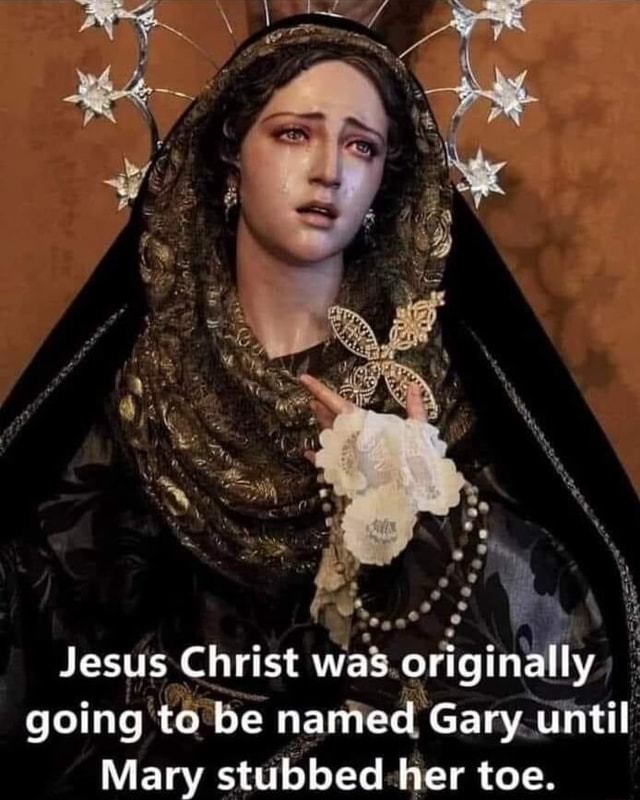 Jesus Christ was originally going to be named Gary until Mary stubbed ...