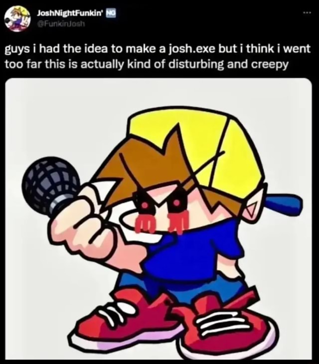 Hey JoshNightFunkin' guys i had the idea to make a josh.exe but i think ...