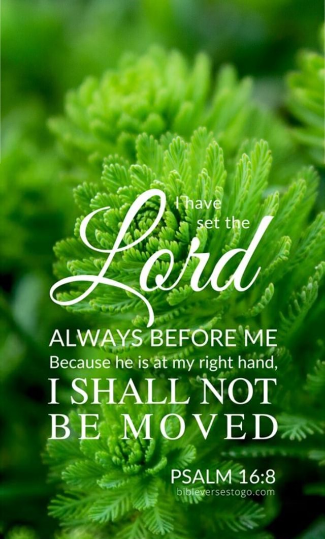 ALWAYS BEFORE 'ME Because he issat my right hand, I SHALL NOT BE MOVED ...