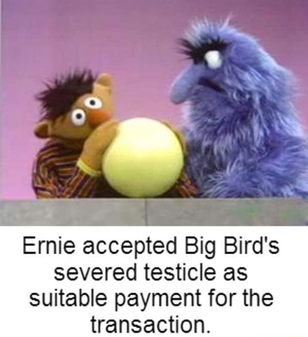 Ernie accepted Big Bird's severed testicle as suitable payment for the ...