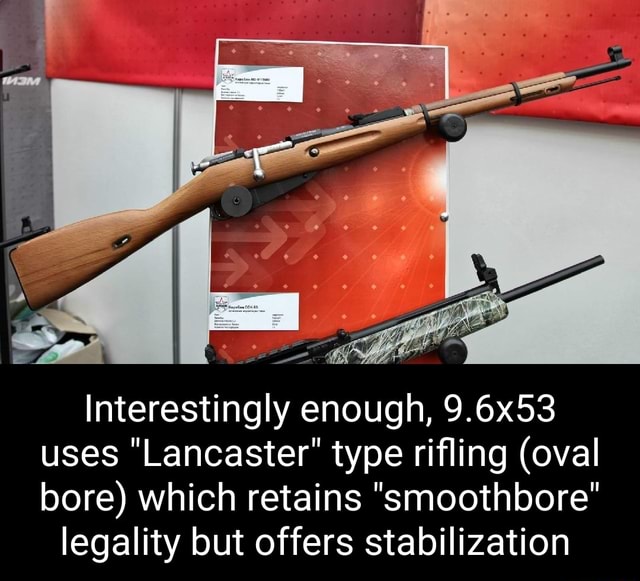 Interestingly enough, 9.6x53 uses "Lancaster" type rifling (oval bore ...