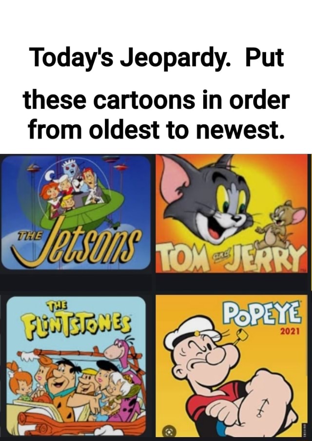 Today's Jeopardy. Put these cartoons in order from oldest to newest. ar ...