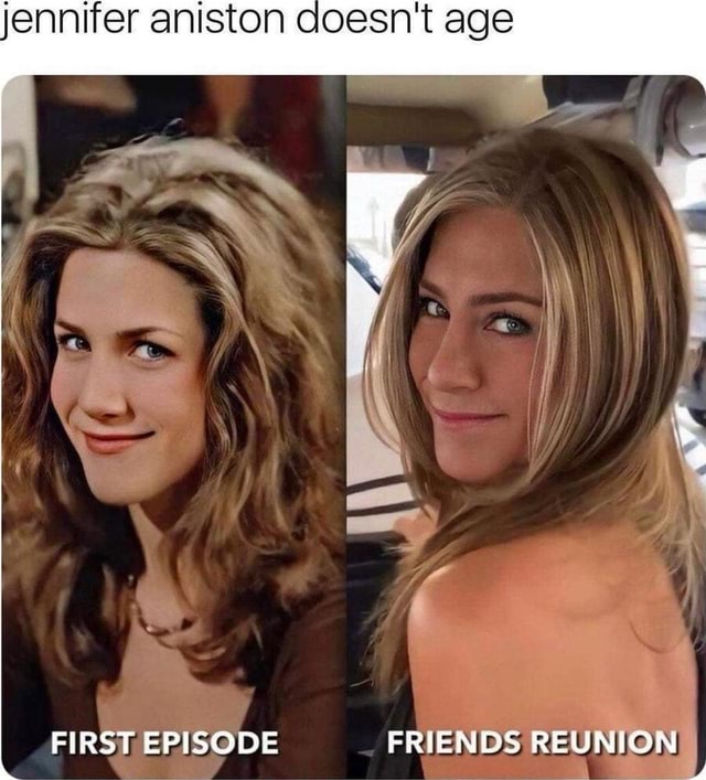 Jennifer aniston coesn't age FIRST EPISODE ENDS REUNION - iFunny