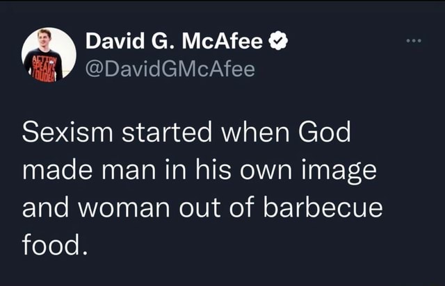 David G. McAfee Sexism started when God made man in his own image and woman out of barbecue food ...