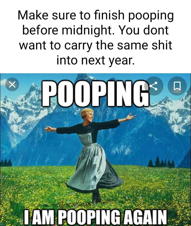 Make sure to finish pooping before midnight. You dont want to carry the same shit into next year ...