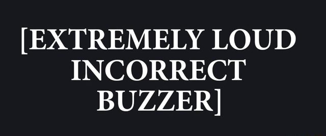 [EXTREMELY LOUD INCORRECT BUZZER] - iFunny