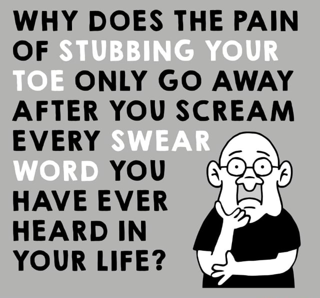 WHY DOES THE PAIN OF STUBBING YOUR OF TOE ONLY GO AWAY TOE AFTER YOU ...