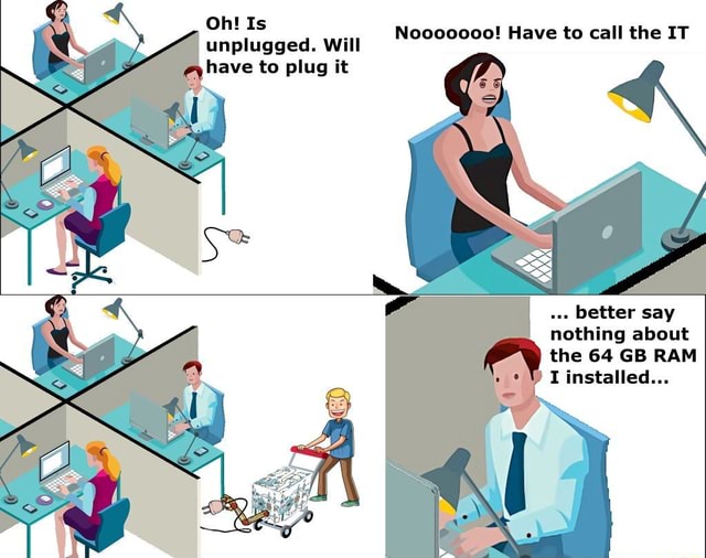 Oh! Is unplugged. Will have to plug it Nooooooo! Have to call the IT Or ...