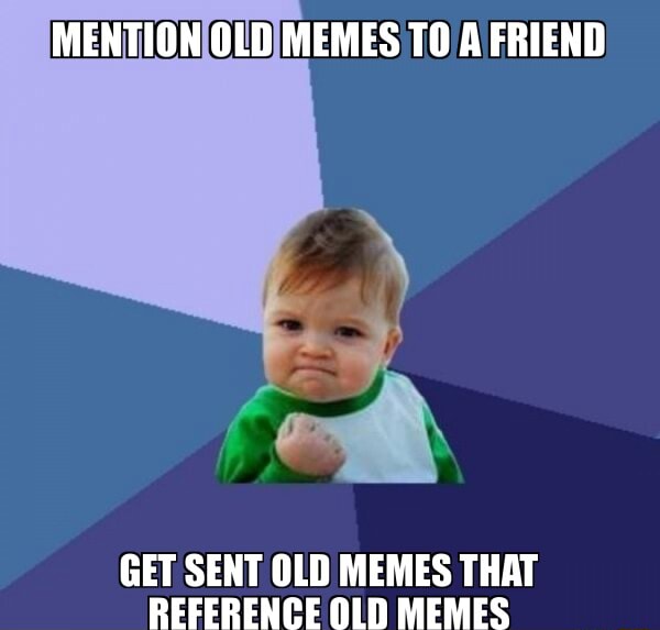 MENTION OLD MEMES TO A FRIEND GET SENT OLD MEMES THAT REFERENCE OLD ...