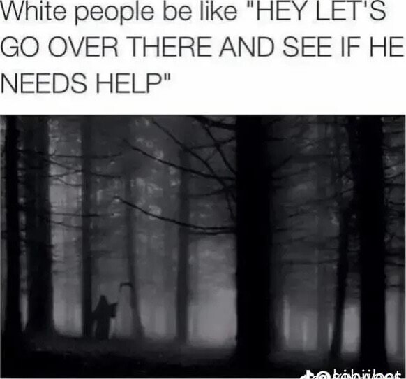 Nite people be like "HEY LET" GO OVER THERE AND SEE IF HE NEEDS HELP ...