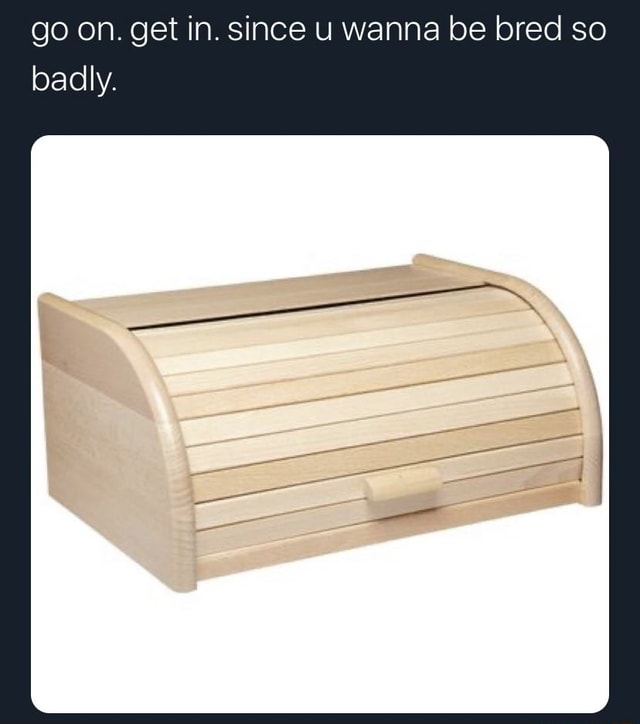 Go on. get in. since u wanna be bred so badly. - iFunny