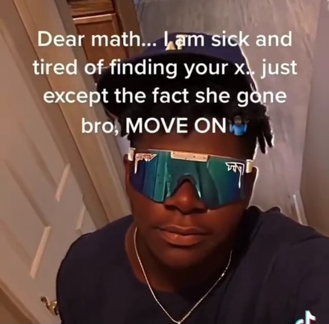 Dear math... Iam sick and tired of finding your x. just except the fact ...