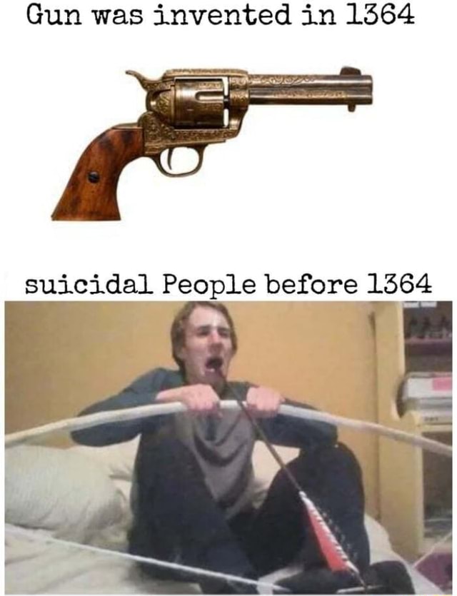 Gun was invented in 1364 suicidal People before 1364 - iFunny