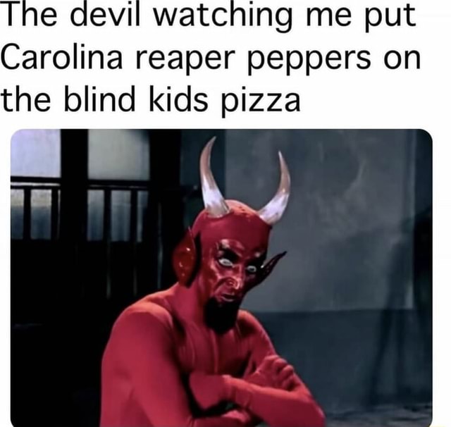 Devil watching me put Carolina reaper peppers on he blind kids pizza ...