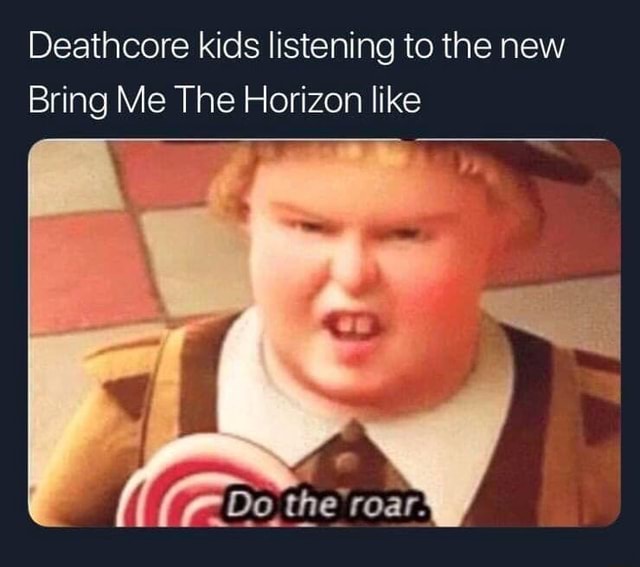 Deathcore kids listening to the new Bring Me The Horizon like - iFunny
