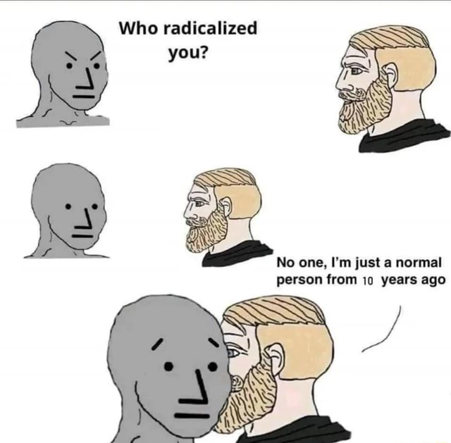 Who Radicalized You No One I m Just A Normal Person From 10 Years Ago