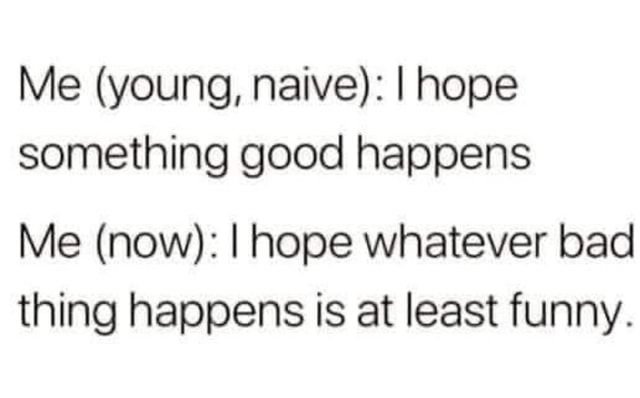 Me (young, naive): I hope something good happens Me (now): I hope ...
