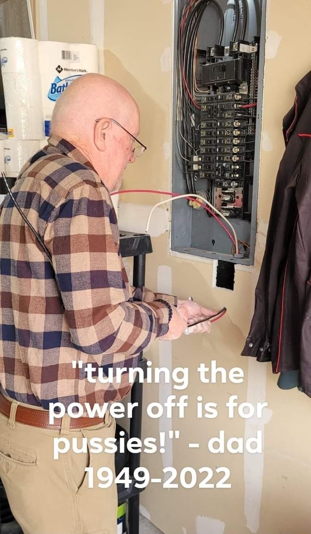 "turning the power off is for pussies!" - dad 1949-2022 - iFunny