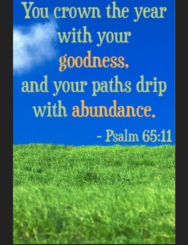 You crown the year with your goodness, and your paths drip with ...