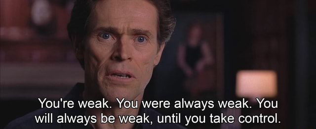 You're weak. You were always weak. You will always be weak, until you ...