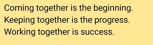 Coming together is the beginning. Keeping together is the progress ...