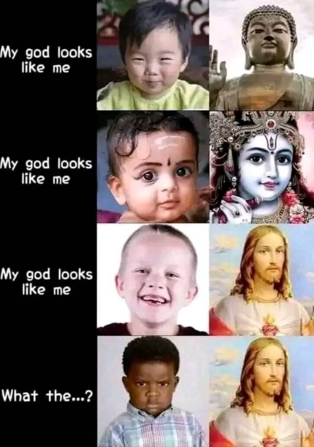 My god looks like me My god looks like me My god looks like me What the ...