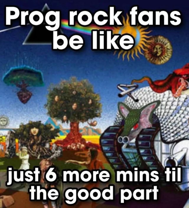 Prog rock fans be like just 6 more mins til the good part - iFunny