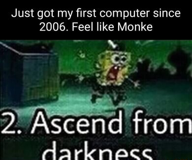 Just got my first computer since 2006. Feel like Monke ~ a Ascend from ...