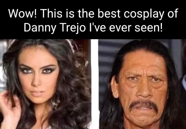 Wow! This is the best cosplay of Danny Trejo I've ever seen! "SS \ - iFunny