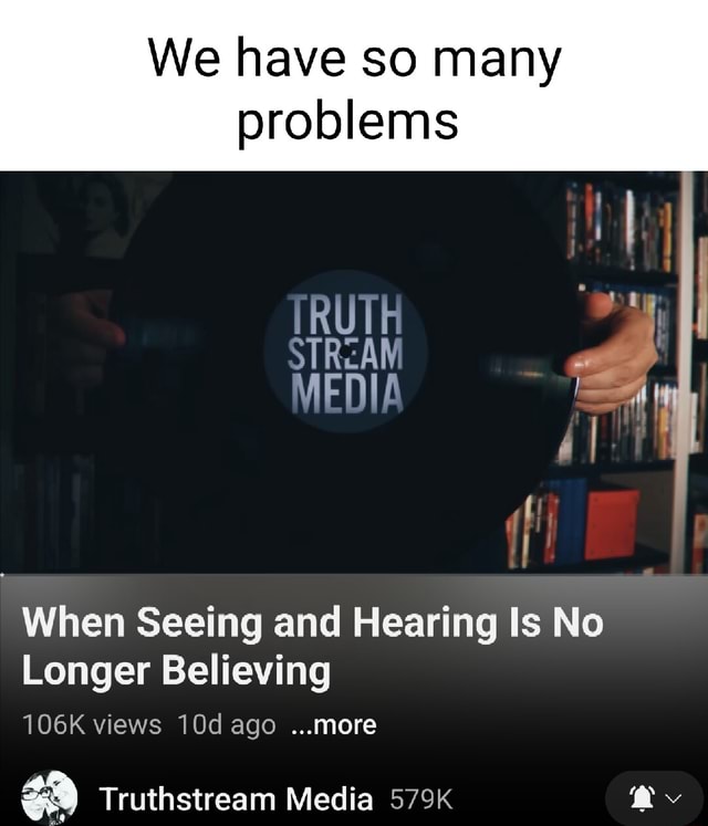 We have so many problems TRUTH STREAM MEDIA I When Seeing and Hearing ...