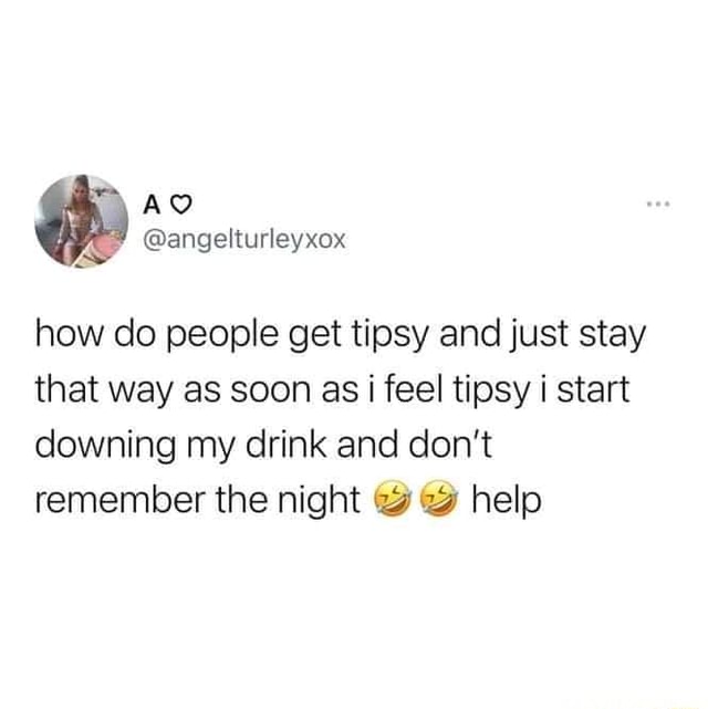 How do people get tipsy and just stay that way as soon as feel tipsy i ...