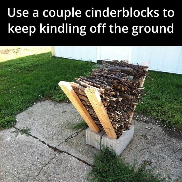 Use a couple cinderblocks to keep kindling off the ground - iFunny