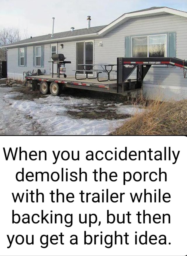 When you accidentally demolish the porch with the trailer while backing ...