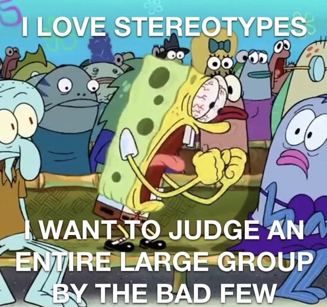 I LOVE STEREOTYPES I WANT TO JUDGE AN ENTIRE LARGE GROUP BY THE BAD FEW ...